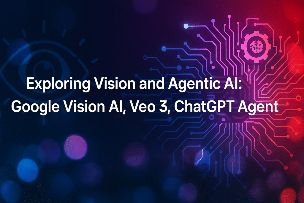 Vision and Agentic AI: Google Vision AI, VEO 3, ChatGPT Agent